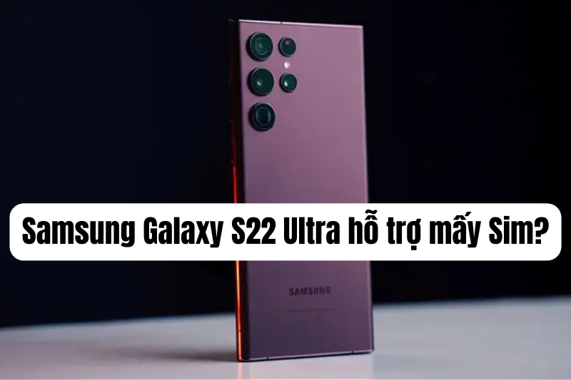 Samsung Galaxy S22 Ultra hỗ trợ mấy Sim? Ưu điểm và nhược điểm